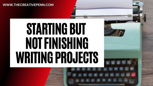 Starting But Not Finishing Writing Projects — How To Move Forward